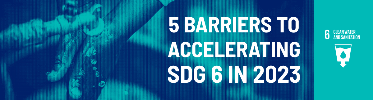 5 BARRIERS TO ACCELERATING SDG 6 IN 2023
